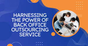 Harnessing the Power of Back Office Outsourcing Service | blog